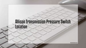 Allison Transmission Pressure Switch Location - Car Transmission Guide