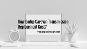 Dodge Caravan Transmission Replacement Cost - Car Transmission Guide